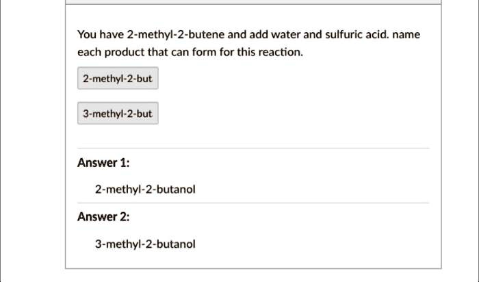 You have 2-methyl-2-butene and add water and sulfuric acid. Name each product that can form for ...