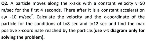 Q2. A particle moves along the x-axis with a constant velocity v=50 m/sec for the first 4 ...