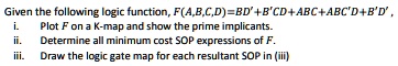 Given the following logic function, F(A,B,C,D) = BD' + BCD + ABC + ABC'D + BD'. Plot F on a K ...