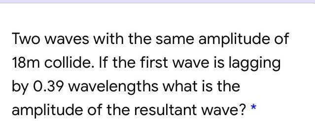 Two waves with the same amplitude of 18m collide: If the first wave is ...