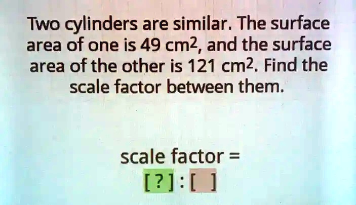 SOLVED: Two cylinders are similar. The surface area of one is 49 cm2 ...