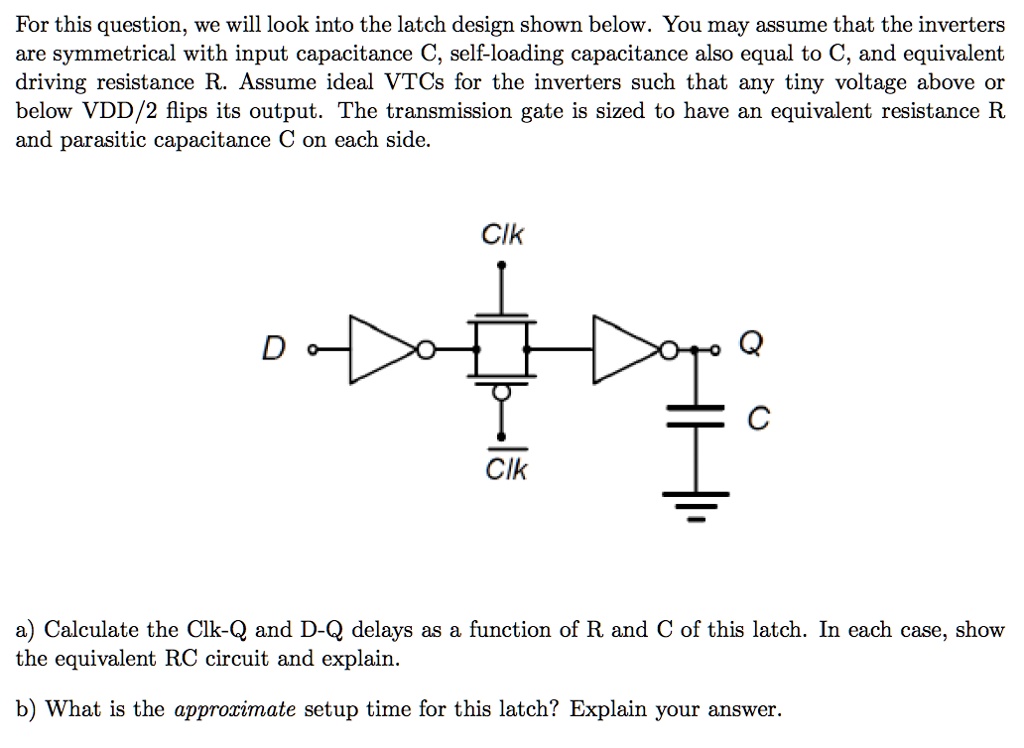 SOLVED: For this question, we will look into the latch design shown below. You may assume that ...