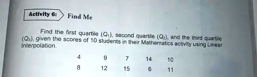 SOLVED: Activity 6: Find Me Find the first quartile (Q1), second quartile (Q2), and the third ...