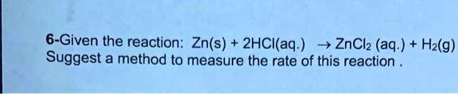 6-Given the reaction: Zn(s) + 2HCl(aq.) ? ZnCl2(aq.) + H2(g) Suggest a ...