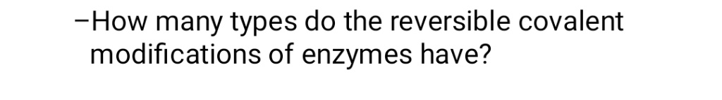 How many types do the reversible covalent modifications of enzymes have?