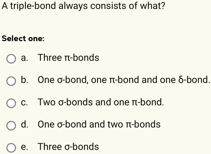 A triple-bond always consists of what? Select one: a. Three ?-bonds b. One ?-bond, one ?-bond ...