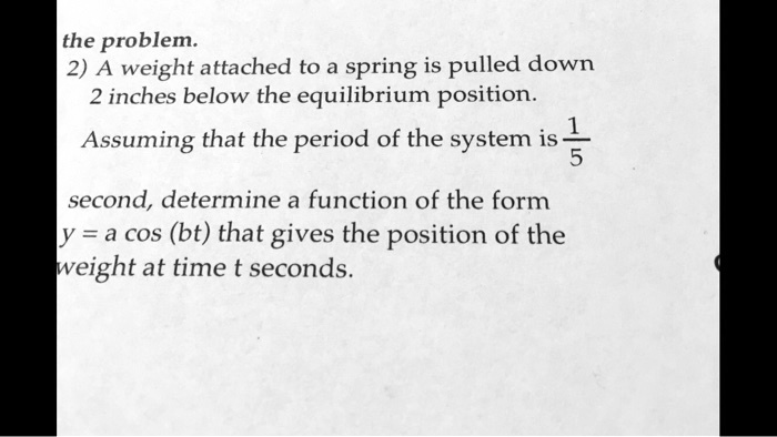 the problem. 2) A weight attached to a spring is pulled down 2 inches ...