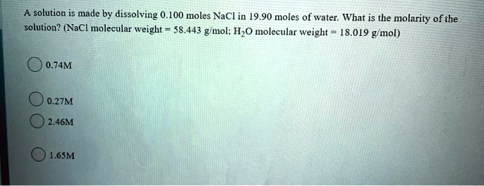 A solution is made by dissolving 0.100 moles NaCl in 19.90 moles of water. What is the molarity ...