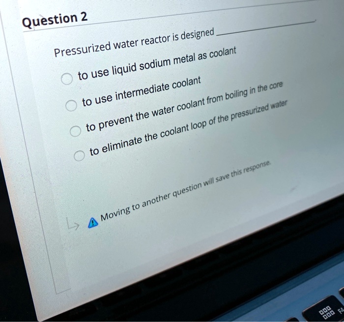 Question 2 Pressurized water reactor is designed to use...