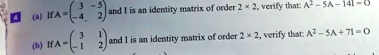 4 (a) If A = and I is an identity matrix of order 2 × 2, verify that: A^2 - 5A - 14I = O (b) If ...