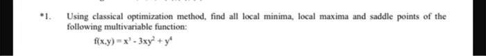 1. Using classical optimization method, find all local minima, local maxima and saddle points of ...
