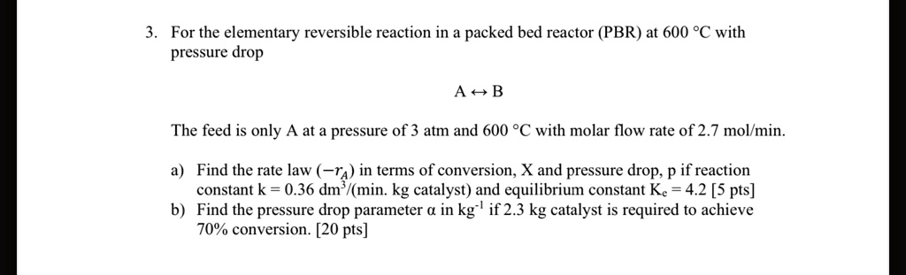 SOLVED: For the elementary reversible reaction in a packed bed reactor (PBR) at 600Â°C with ...