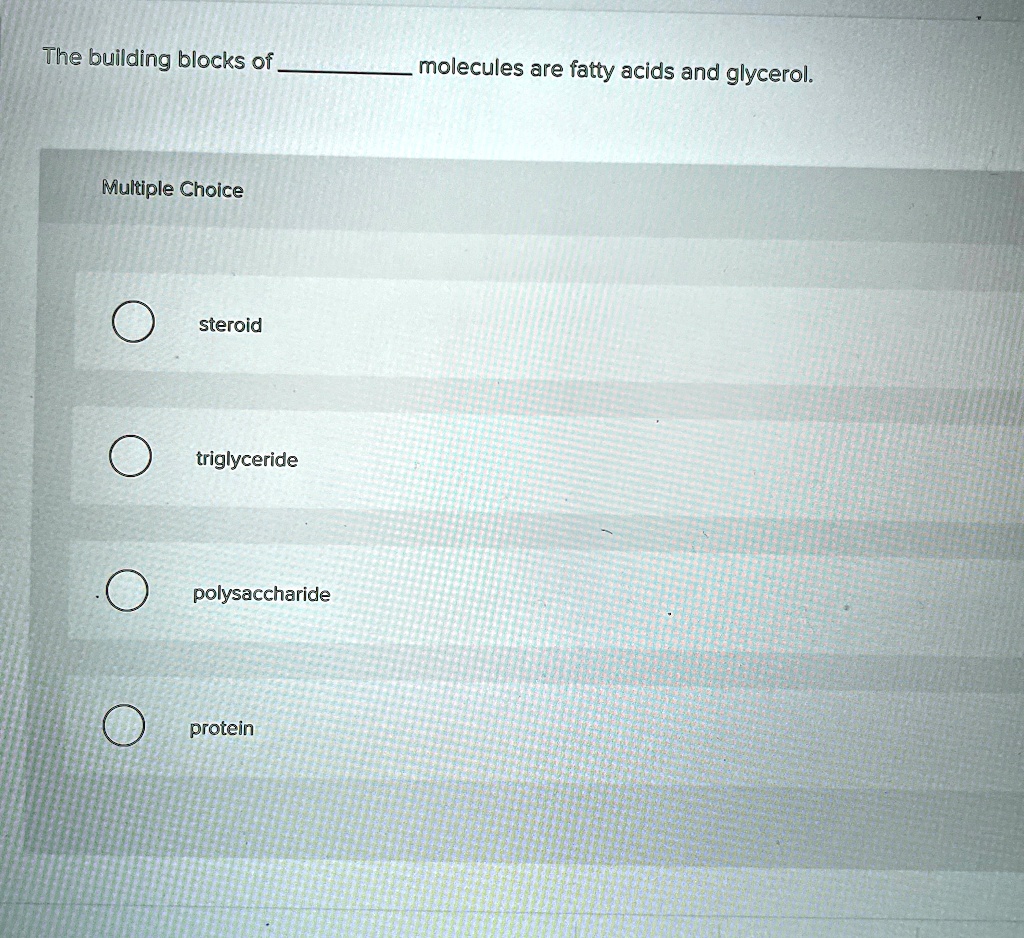 The building blocks of molecules are fatty acids and glycerol. Multiple Choice steroid ...