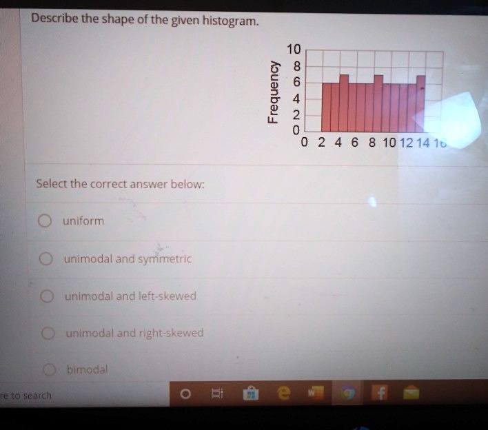 SOLVED: Describe the shape of the given histogram. 10 [ 2 2 4 8 10 12 14 16 Select the correct ...