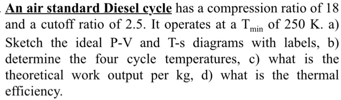 An air standard Diesel cycle has a compression ratio of 18 and a cutoff ratio of 2.5. It ...