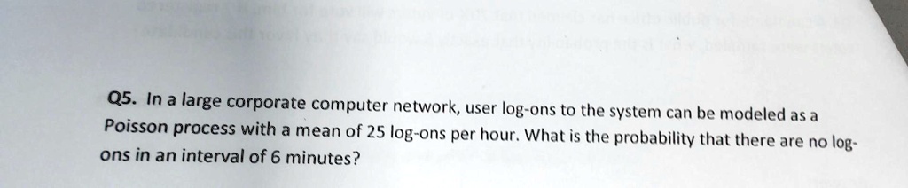 SOLVED: Q5. In a large corporate computer network,user log-ons to the system can be modeled as a ...