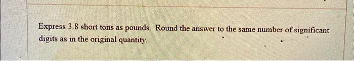 Express 3.8 short tons as pounds. Round the answer to the same number ...