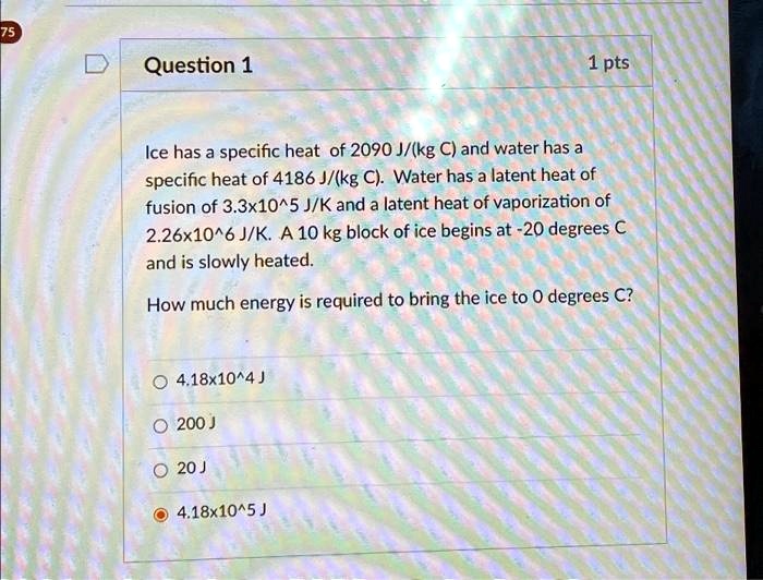 SOLVED: 75 Question 1 Ice has a specific heat of 2090 J/(kg C) and ...