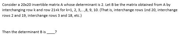 SOLVED: Consider a 20x20 invertible matrix A whose determinant is 2.Let ...