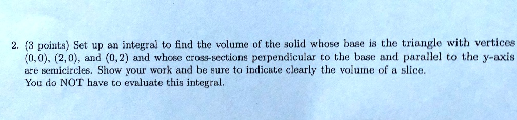 SOLVED: 3 points) Set Up an integral to find the volume of the solid whose base is the triangle ...