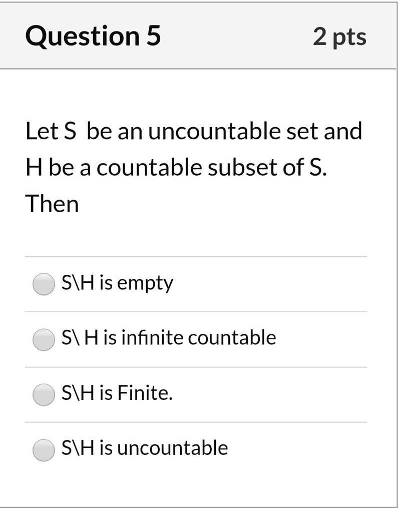 [GET ANSWER] Question 5 2 pts Let S be an uncountable set and H be a countable subset of S. Then ...