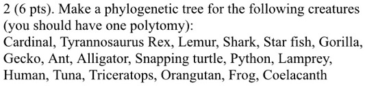 SOLVED: 2 (6 pts). Make a phylogenetic tree for the following creatures ...
