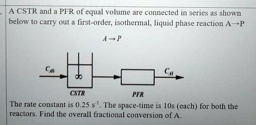 SOLVED: A CSTR and a PFR of equal volume are connected in series as shown below to carry out a ...