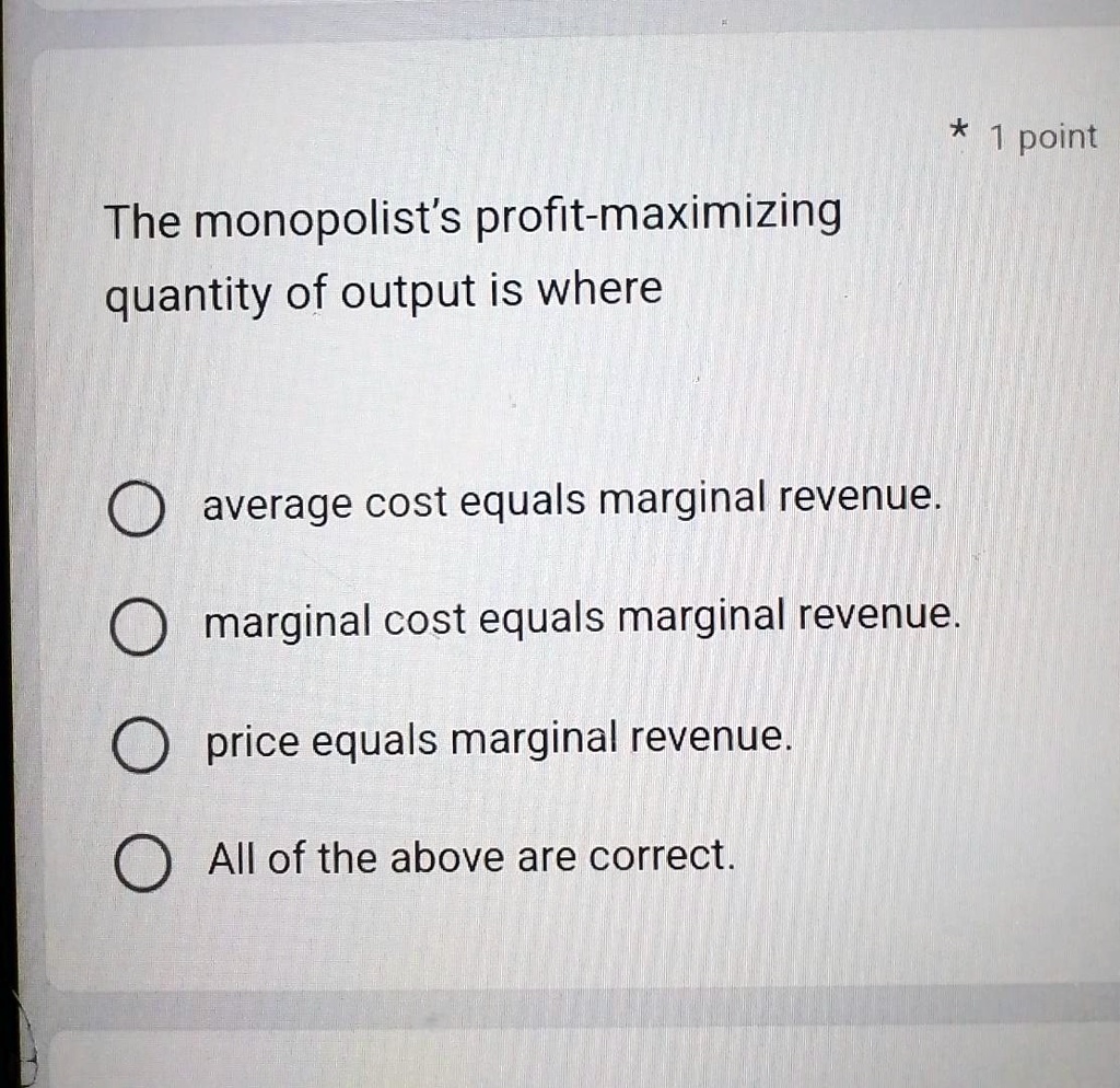 1 point The monopolist's profit-maximizing quantity of output is where ...