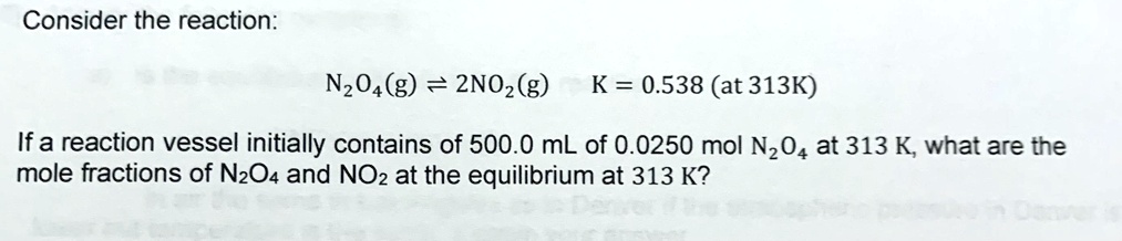 SOLVED: Consider the reaction: N2O4(g) â‡Œ 2NO2(g) K = 0.538 (at 313 K) If a reaction vessel ...