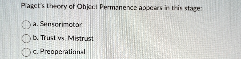 Piaget's theory of Object Permanence appears in this stage: a. Sensorimotor b. Trust vs ...