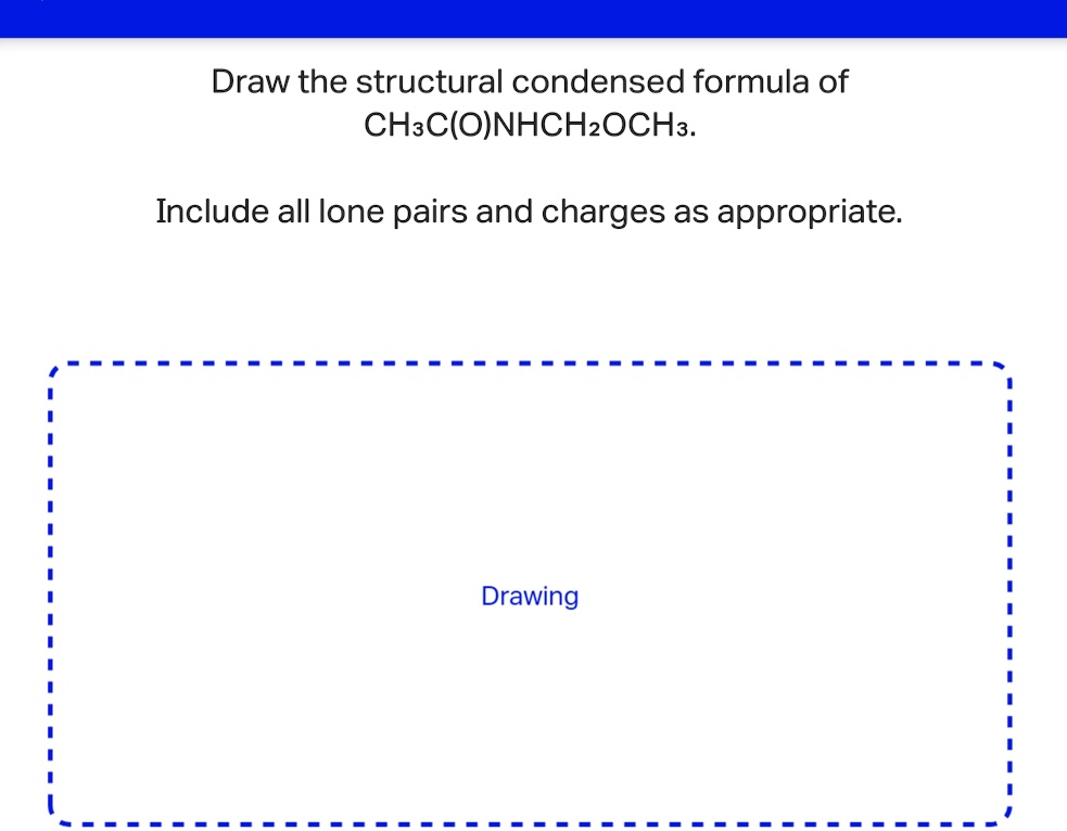 Draw the structural condensed formula of CH3C(O)NHCH2OCH3. Include all ...