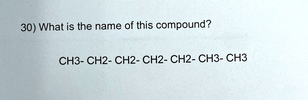 30) What is the name of this compound? CH3-CH2-CH2-CH2-CH2-CH3-CH3
