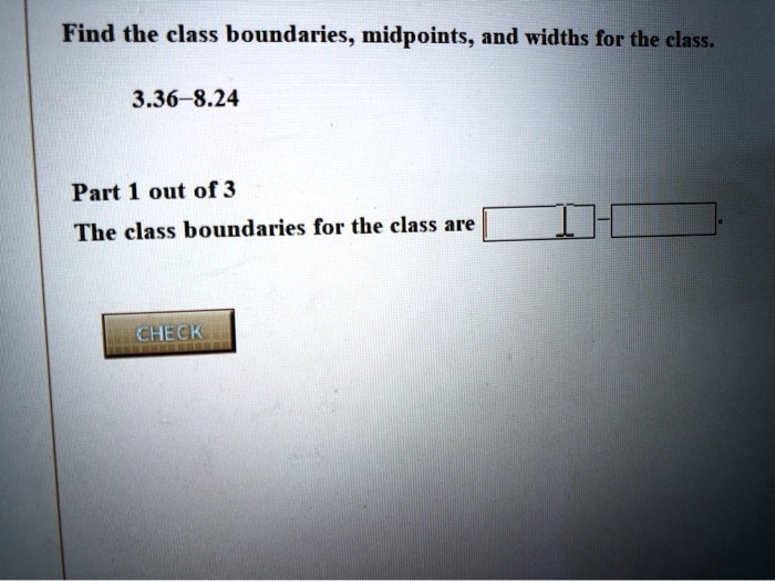SOLVED: Find the class boundaries; midpoints; and widths for the class: 3.36-8.24 Part 1 out of ...