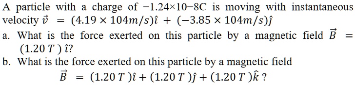SOLVED: particle with charge of -1.24x10-8C is moving with instantaneous velocity v (4.19 X 104m ...