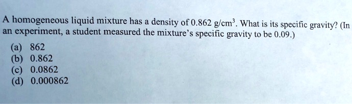 A homogeneous liquid mixture has a density of 0.862 g/cm³. What is its ...