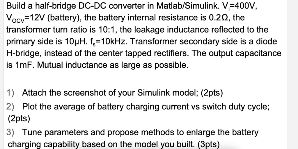 SOLVED: Build a half-bridge DC-DC converter in Matlab/Simulink. V=400V, Voc=12V (battery), the ...