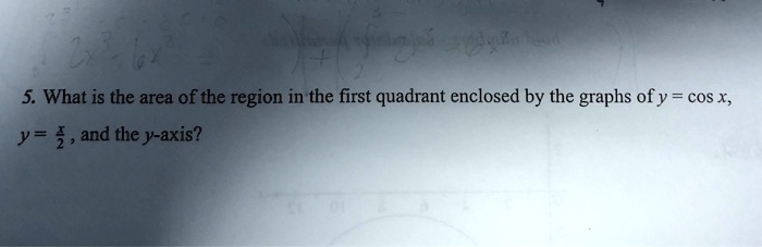SOLVED: 5. What is the area of the region in the first quadrant enclosed by the graphs ofy = cos ...