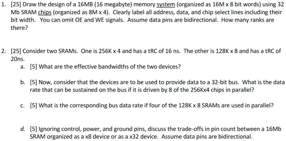 1. [25] Draw the design of a 16MB (16 megabyte) memory system (organized as 16M x 8 bit words ...