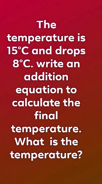 SOLVED: The temperature is 15*C and drops 8'C. write an addition ...