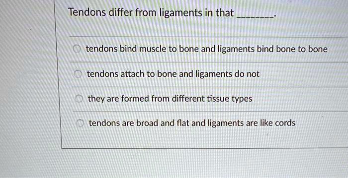 SOLVED: Tendons differ from ligaments in that tendons bind muscle to ... SOLVED: Tendons differ from ligaments in that tendons bind muscle to ...