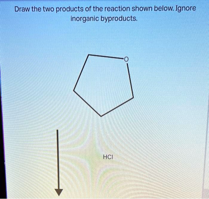 SOLVED: Draw the two products of the reaction shown below. Ignore inorganic byproducts: HCl