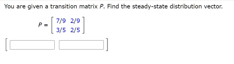 SOLVED: You are given a transition matrix P. Find the steady-state distribution vector: 7/9 2/9 ...