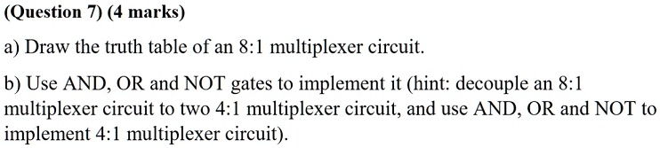 SOLVED: (Question 7) (4 marks) a) Draw the truth table of an 8: 1 multiplexer circuit. b) Use ...