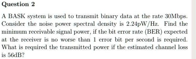 SOLVED: A BASK system is used to transmit binary data at the rate of 30 Mbps. Consider the noise ...