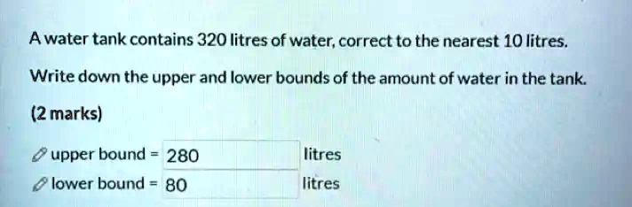SOLVED: A water tank contains 320 litres of water; correct to the ...