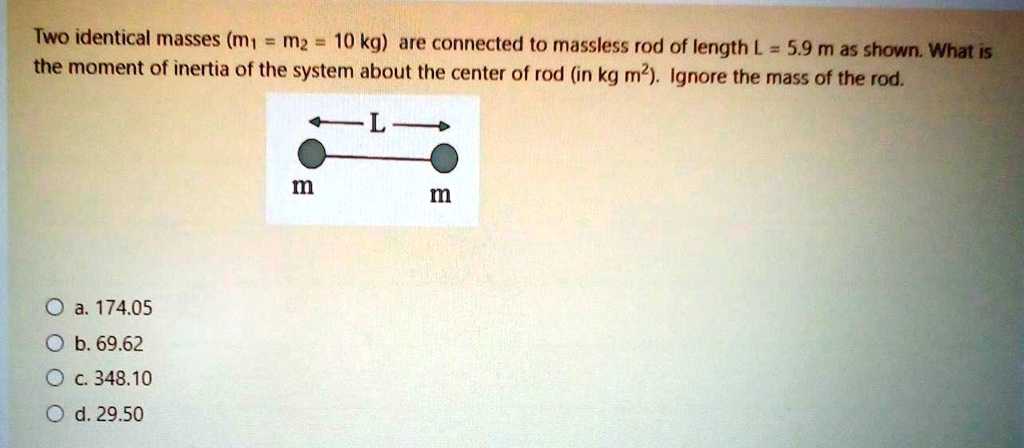 SOLVED: Two identical masses (m = 10 kg) are connected to a massless rod of length L = 5.9 m as ...