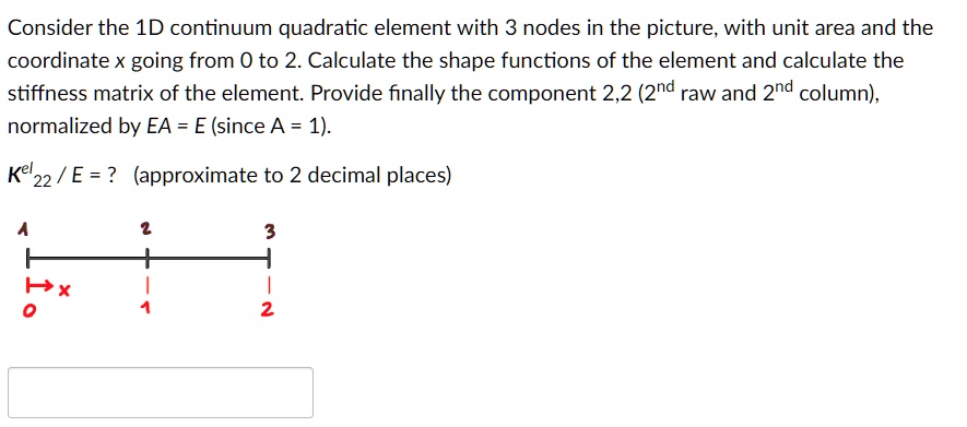 Consider the 1D continuum quadratic element with 3 nodes in the picture, with unit area and the ...