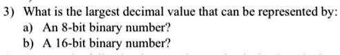 3) What is the largest decimal value that can be represented by: a) An 8-bit binary number? b) A ...