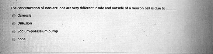 SOLVED: The concentration of ions inside and outside of a neuron cell is due to osmosis ...