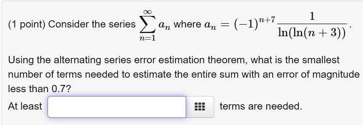 SOLVED: point) Consider the series @n where @n n= ( 1)"+7 In(In(n + 3)) Using the alternating ...